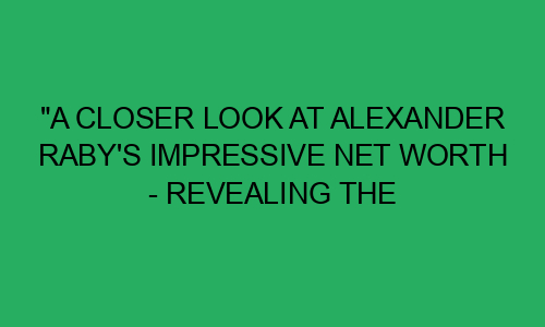 "A Closer Look at Alexander Raby's Impressive Net Worth - Revealing the ...