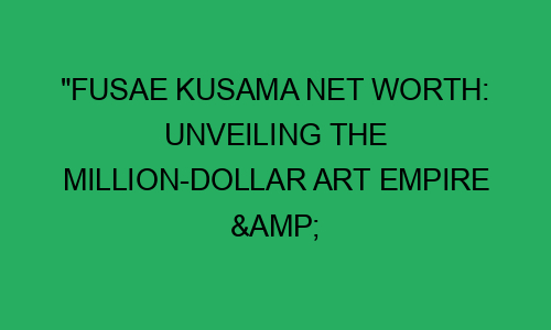 "Fusae Kusama Net Worth: Unveiling the Million-Dollar Art Empire ...