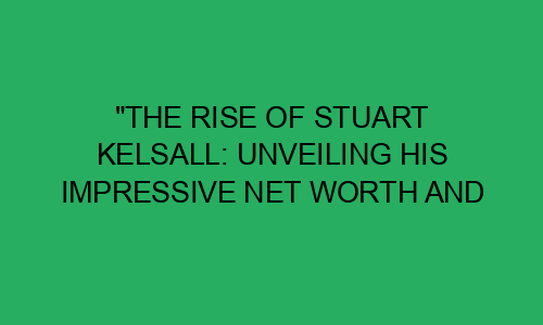 "The Rise of Stuart Kelsall: Unveiling His Impressive Net Worth and ...