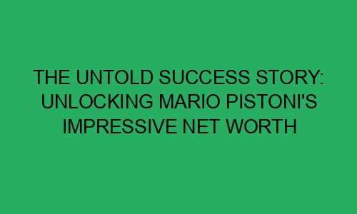 The Untold Success Story: Unlocking Mario Pistoni's Impressive Net ...