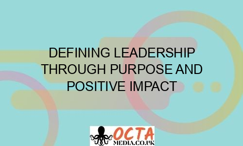 Defining Leadership Through Purpose and Positive Impact - Octamedia